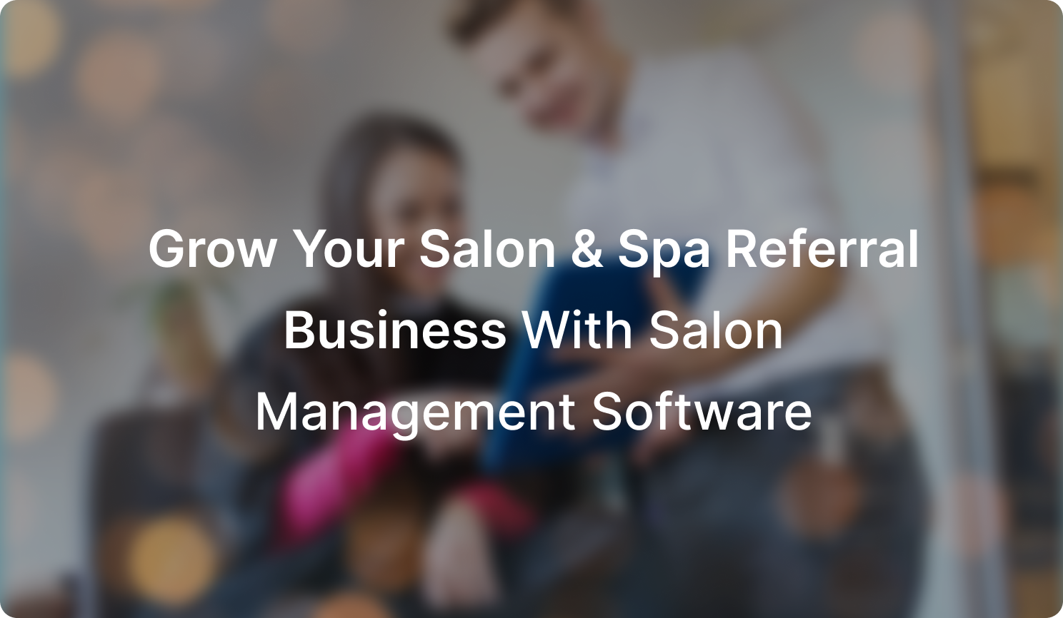 Grow Your Salon & Spa Referral Business With Salon Management Software