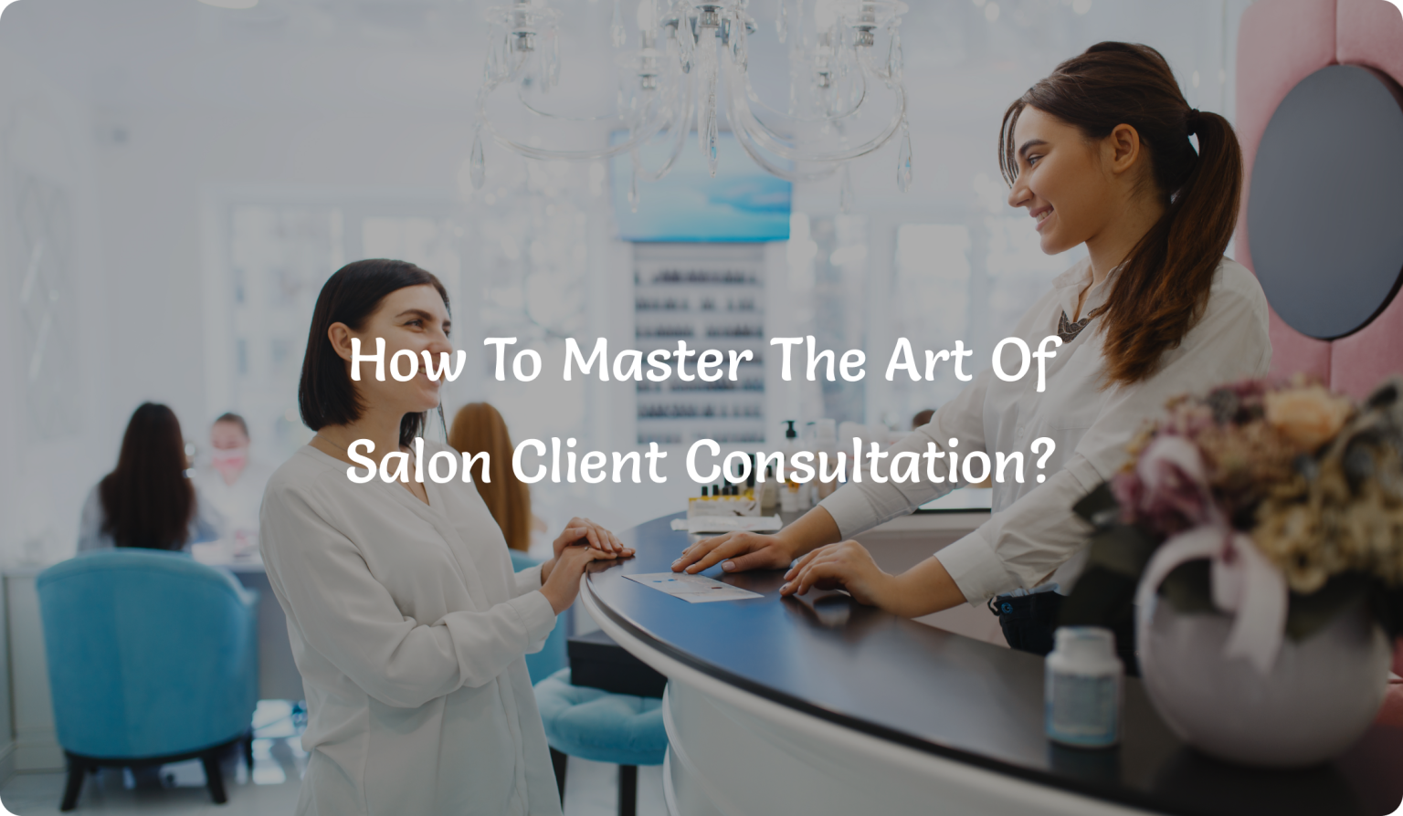 How To Master The Art Of Salon Client Consultations?